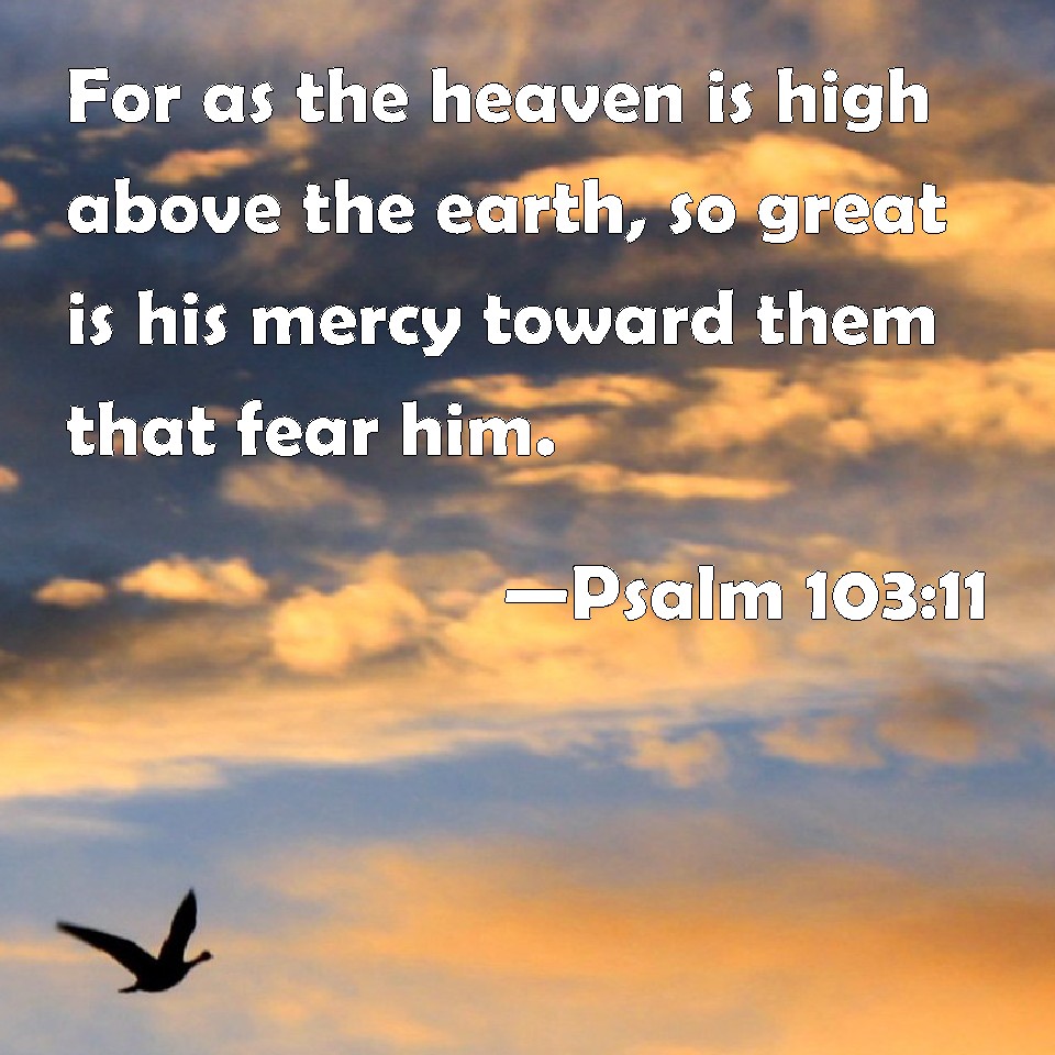 Psalm 103 11 For As The Heaven Is High Above The Earth So Great Is His Psalm 103 11 For As The Heaven Is High Above The Earth So Great Is His