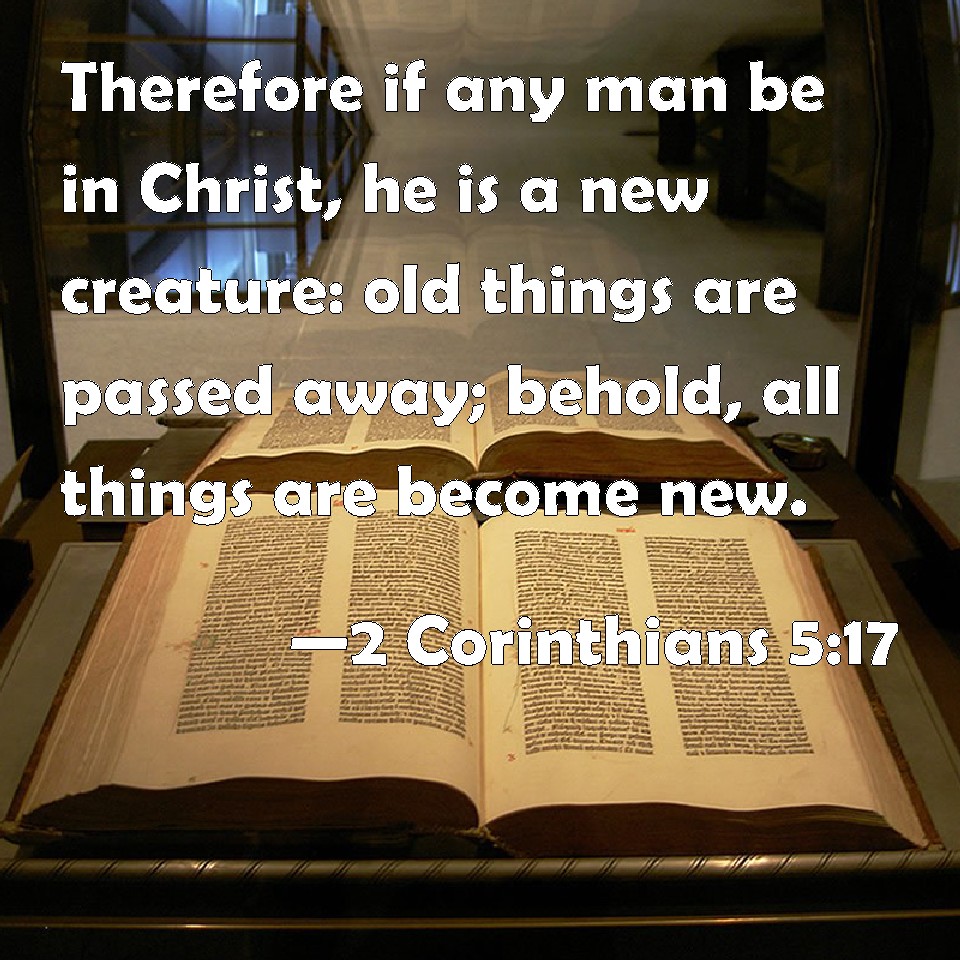 2 Corinthians 5:17 Therefore if any man be in Christ, he is a new ... 2 Corinthians 5:17 Therefore if any man be in Christ, he is a new ...