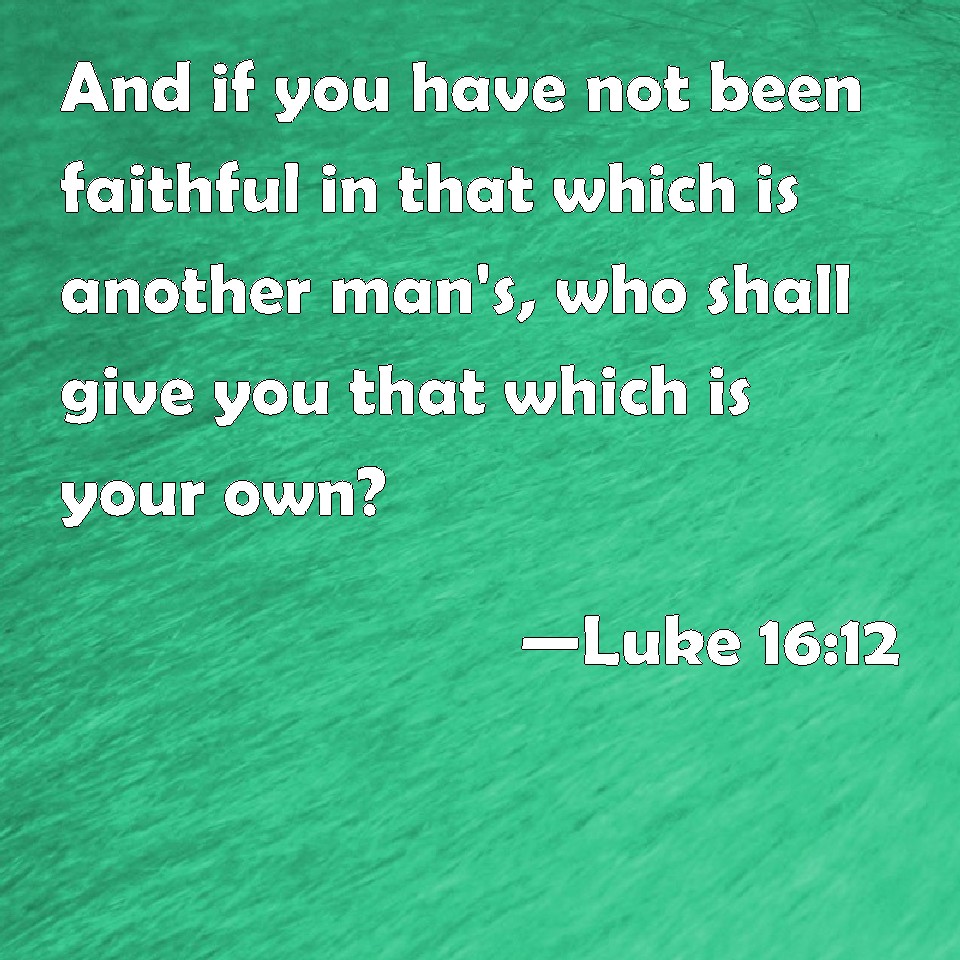 Luke 16 12 And If You Have Not Been Faithful In That Which Is Another Man s Who Shall Give You